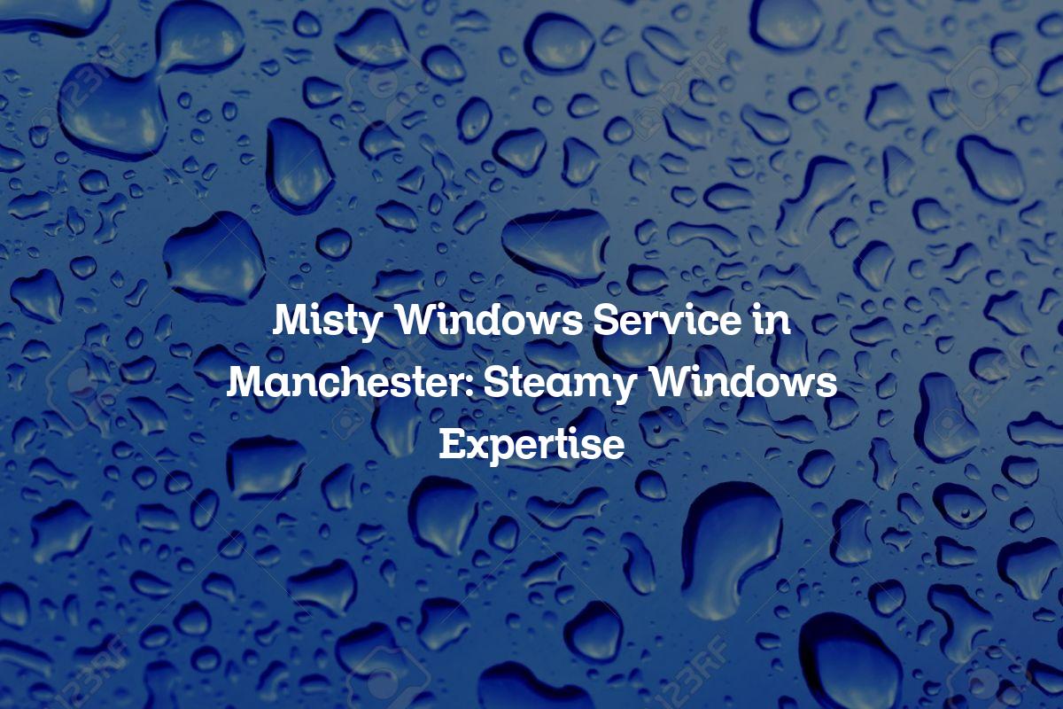 Misty Windows Service in Manchester: Steamy Windows Expertise