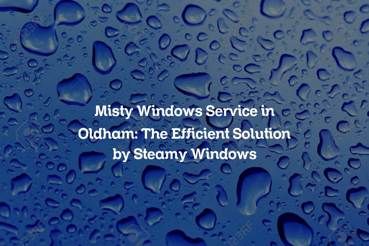 Misty Windows Service in Oldham: The Efficient Solution by Steamy Windows