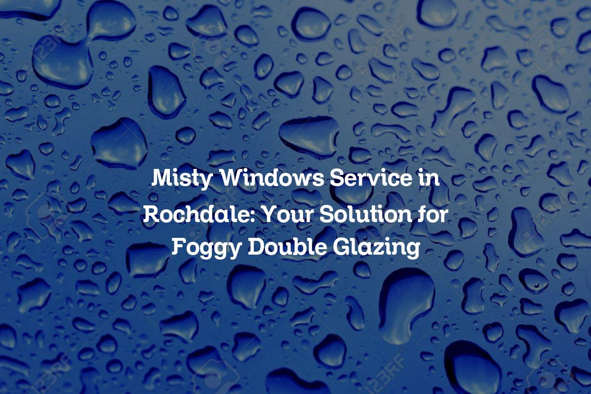 Misty Windows Service in Rochdale: Your Solution for Foggy Double Glazing