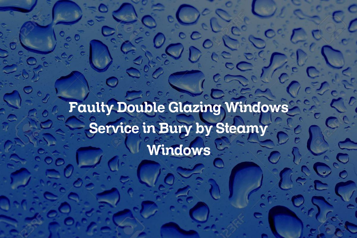 Faulty Double Glazing Windows Service in Bury by Steamy Windows